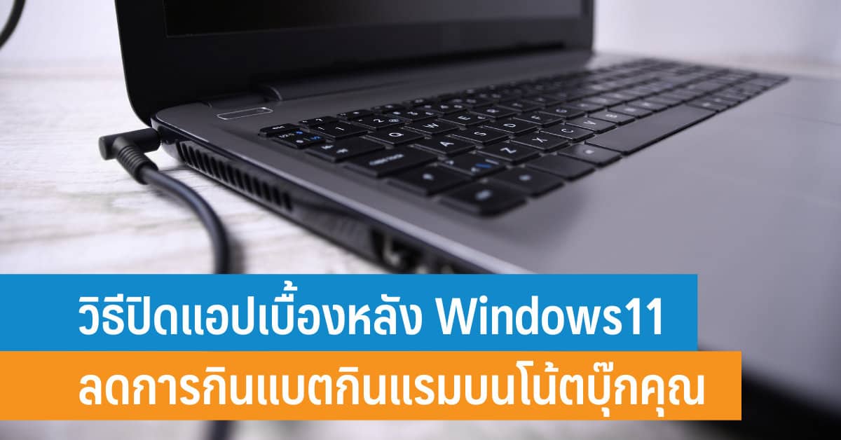 วิธีปิดแอปเบื้องหลัง Windows11 ลดการกินแบตกินแรมบนโน้ตบุ๊กคุณ - iT24Hrs